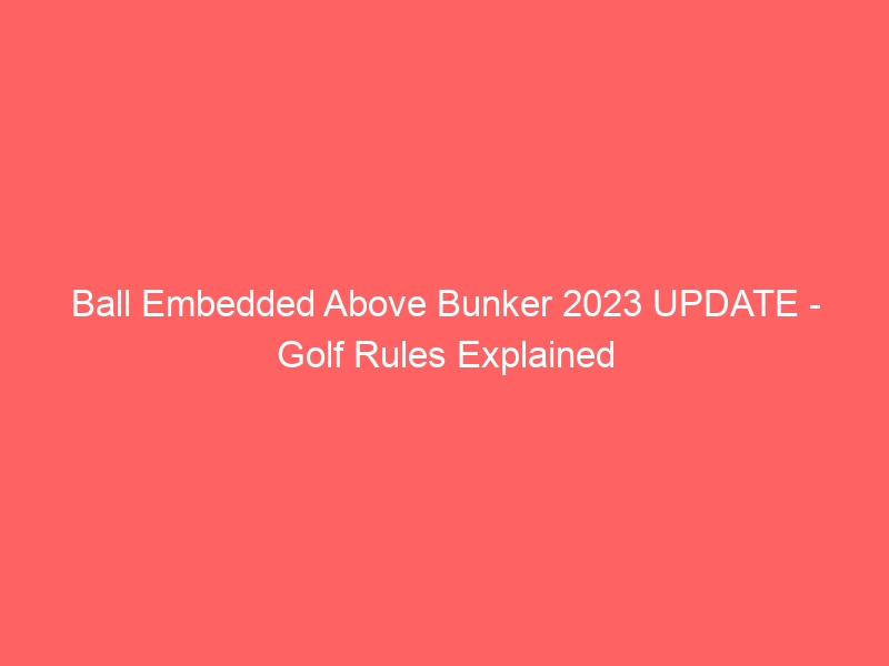 Ball Embedded Above Bunker 2023 UPDATE – Golf Rules Explained | Top ...